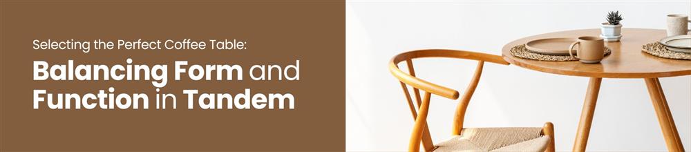 Selecting the Perfect Coffee Table: Balancing Form and Function in Tandem