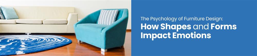 The Psychology of Furniture Design: How Shapes and Forms Impact Emotions